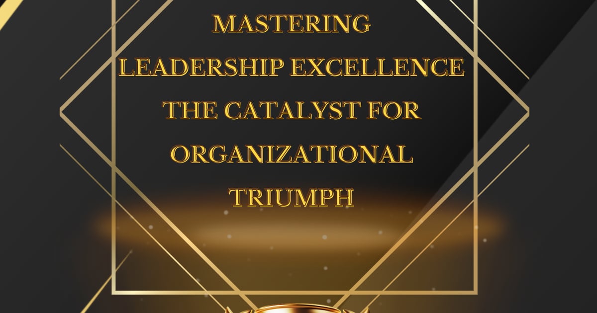 Mastering Leadership Excellence: The Catalyst for Organizational ...